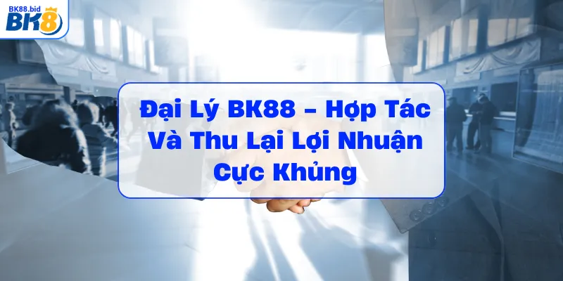 Đại Lý BK88 - Hợp Tác Và Thu Lại Lợi Nhuận Cực Khủng
